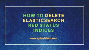 How to delete Elasticsearch Red Status indices in 3 Easy Steps | CyberITHub