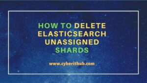 How to Delete Elasticsearch Unassigned Shards in 4 Easy Steps | CyberITHub