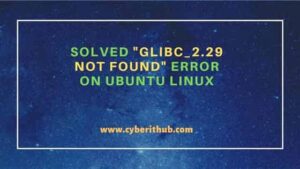 Solved "GLIBC_2.29 not found" error on Ubuntu Linux | CyberITHub