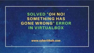 Solved "Oh no! Something has gone wrong" error in VirtualBox | CyberITHub