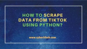 How to Scrape Data From TikTok Using Python? | CyberITHub